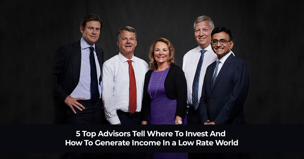 5 Top Advisors Tell Where To Invest And How To Generate Income In a Low ...